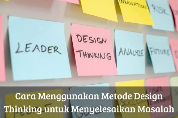 Cara Menggunakan Metode Design Thinking untuk Menyelesaikan Masalah