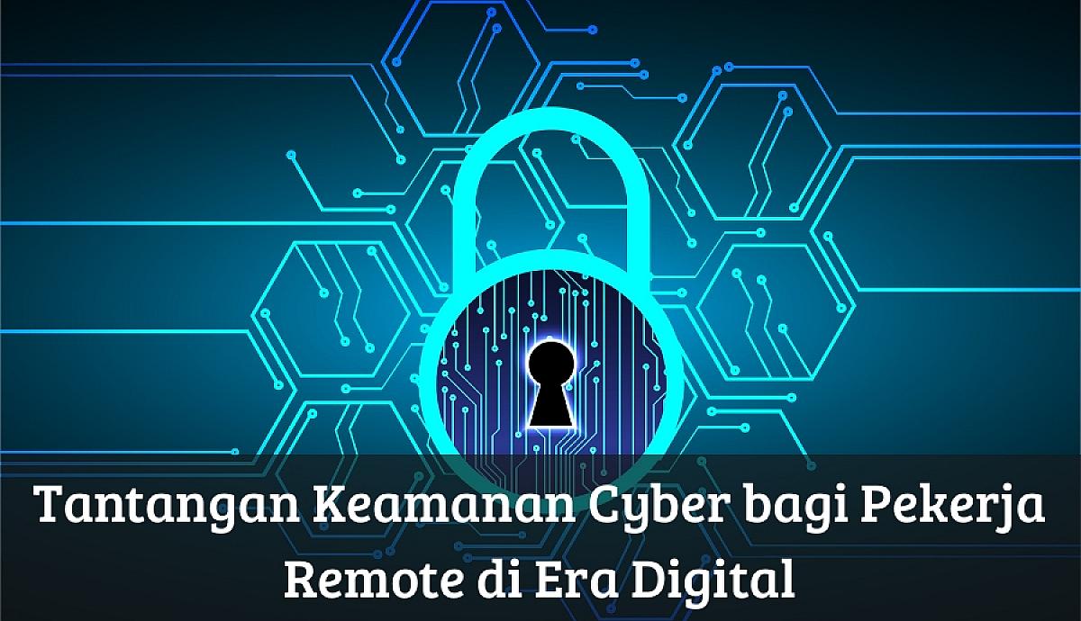 Tantangan Keamanan Cyber Bagi Pekerja Remote Di Era Digital