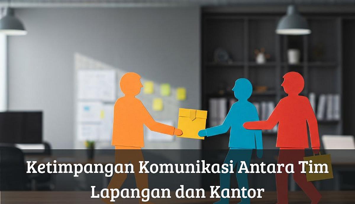 Ketimpangan Komunikasi Antara Tim Lapangan Dan Kantor