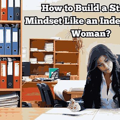 How to Build a Strong Mindset Like an Independent Woman?